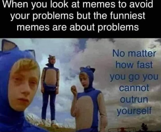 When you look at memes to avoid your problems but the funniest memes ...