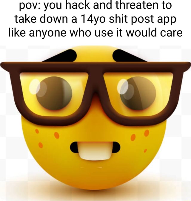 Pov: you hack and threaten to take down a 14yo shit post app like ...