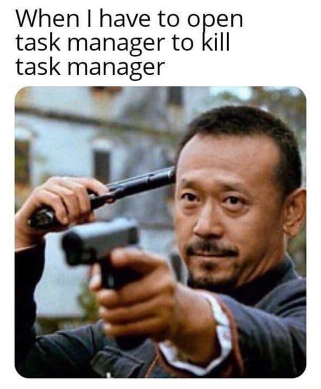 When I have to 0 en task manager to iII task manager ' - iFunny