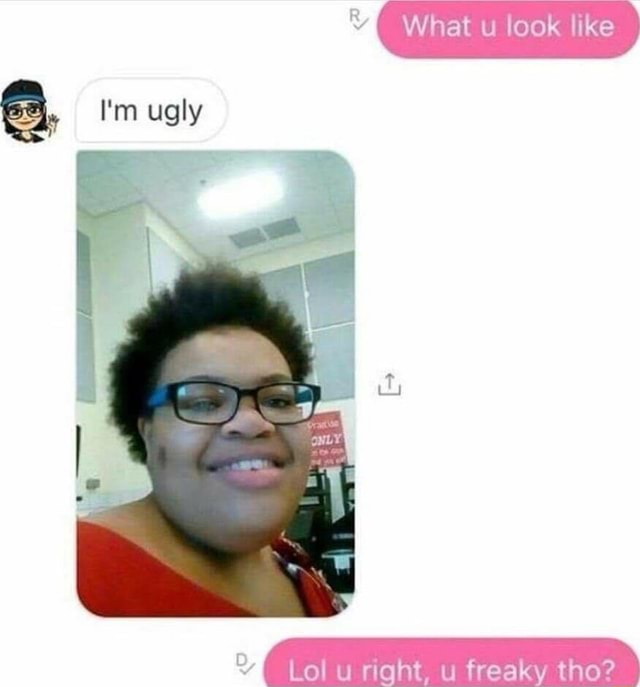 Ma What u look like G, I'm ugly Lol u right, u freaky tho? - iFunny