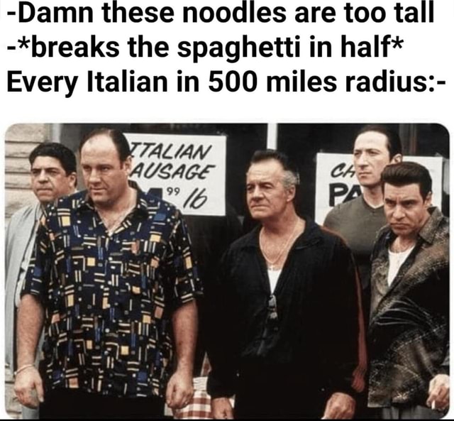 -Damn these noodles are too ta -*breaks the spaghetti in half* Every ...