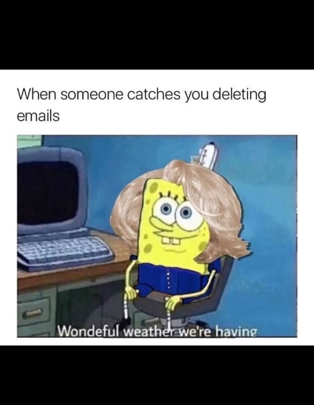 When someone catches you deleting emails Wondeful having - iFunny