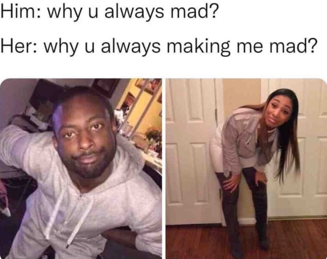 Him: why u always mad? Her: why u always making me mad? - iFunny
