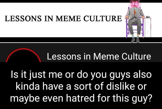 LESSONS IN MEME CULTURE Lessons in Meme Culture Is it just me or do you ...