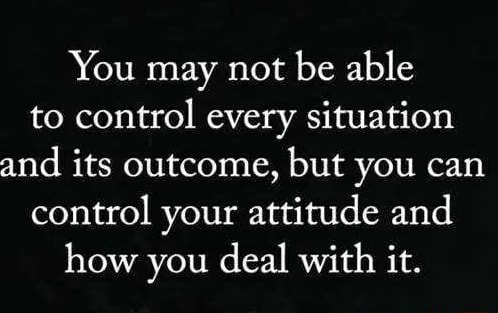 You may not be able to control every situation and its outcome, but you ...