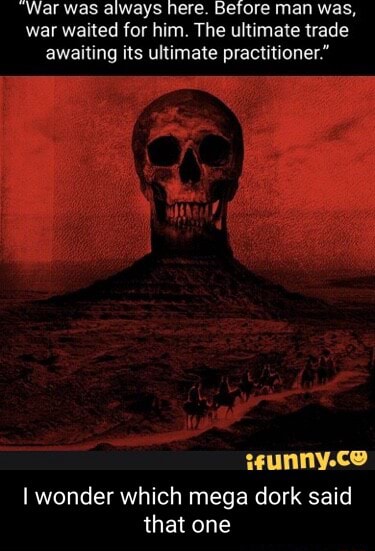 War was always here. Before man was, war waited for him. The ultimate ...