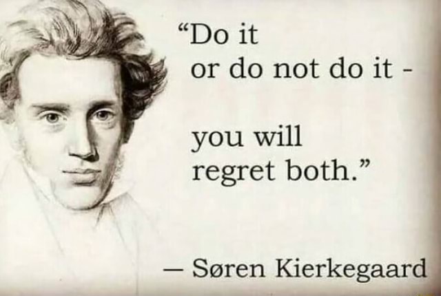 "Do it , or do not do it - you will regret both." - Soren Kierkegaard ...