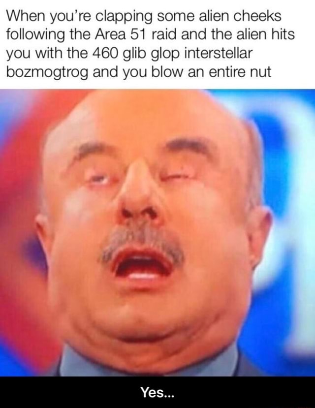 When you're clapping some alien cheeks following the Area 51 raid and ...