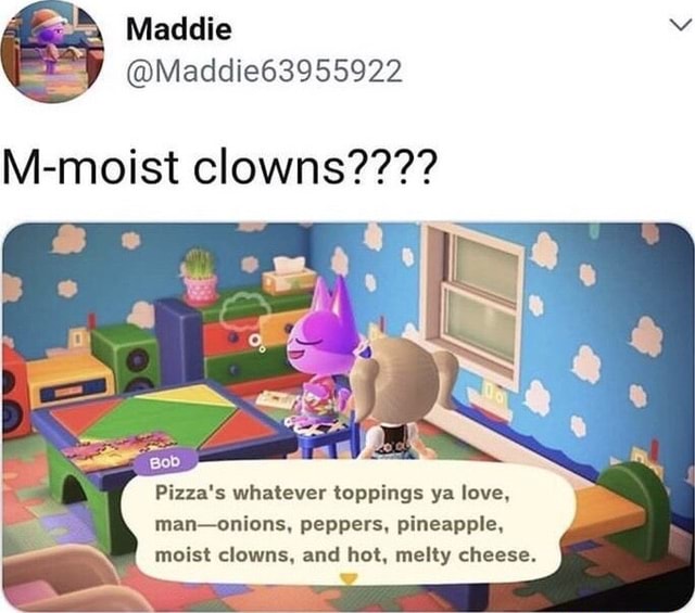 Maddie @Maddie63955922 M-moist clowns???? Pizza's whatever toppings ya ...