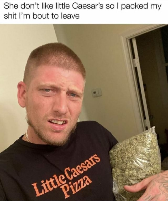 She don't like little Caesar's so I packed my shit I'm bout to leave ...