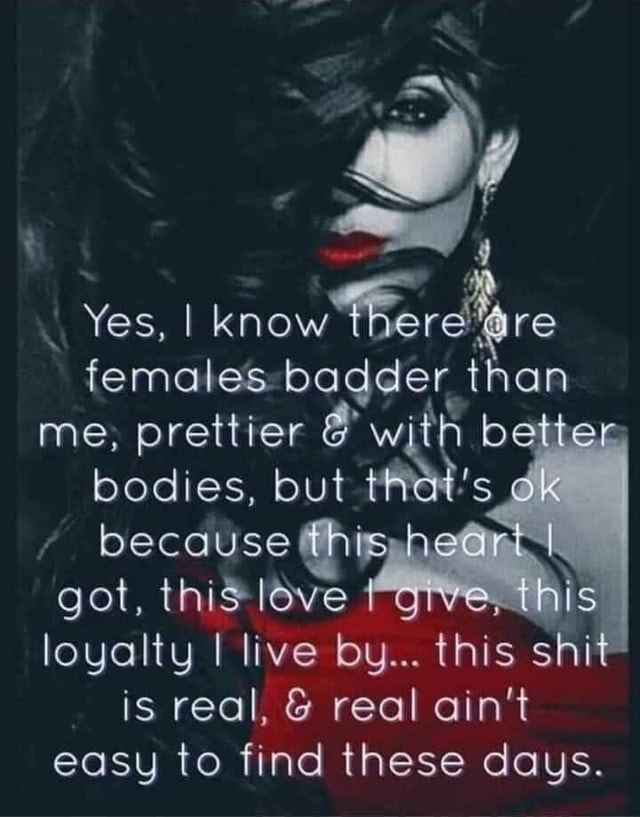 Yes, I know re females badder than me, prettier with better bodies, but ...