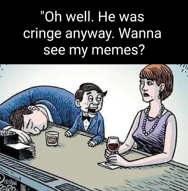"Oh well. He was cringe anyway. Wanna see my memes? - iFunny