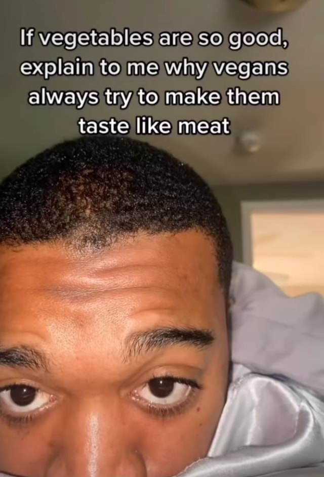 If vegetables are so good! explain to me why vegans always try to make ...