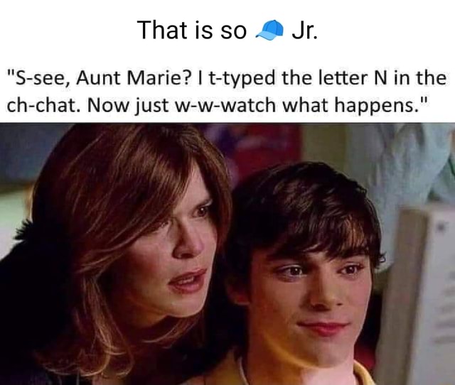 That is so Jr, "S-see, Aunt Marie? I typed the letter 'N in the ch-chat ...