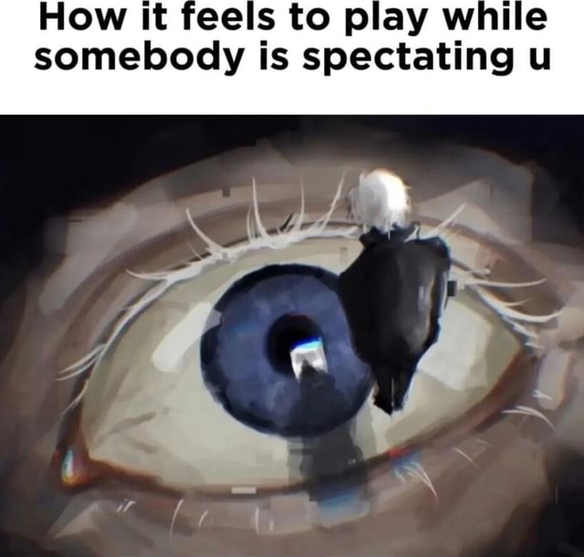 How It feels to play while somebody is spectating u - iFunny