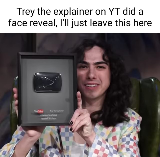Trey the explainer on YT did a face reveal, I'll just leave this here I ...