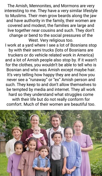 The Amish, Mennonites, and Mormons are very interesting to me. They ...