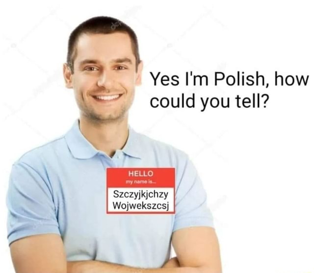 Yes I'm Polish, how could you tell? HELLO Szezyjkjchzy Wojwekszcsj - iFunny