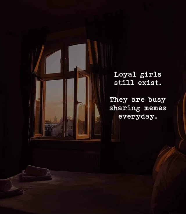 Loyal girls still exist. They are busy sharing memes everyday ...