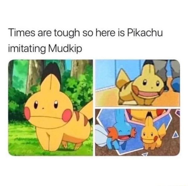 Times are tough so here is Pikachu imitating Mudkip - )