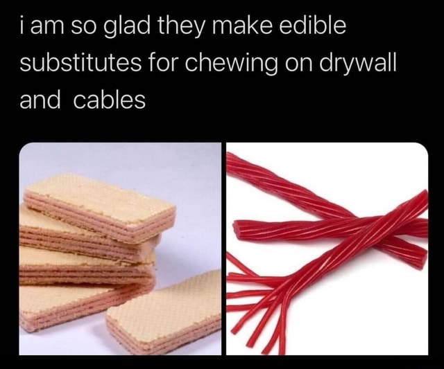 Iam so glad they make edible substitutes for chewing on drywall and ...