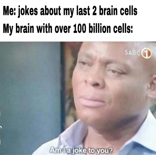 Me: jokes about my last 2 brain cells My brain with over 100 billion ...