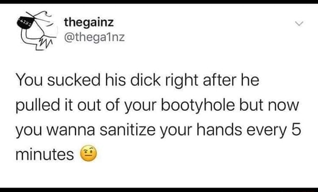 You Sucked His Dick Right After He Pulled It Out Of Your Bootyhole But