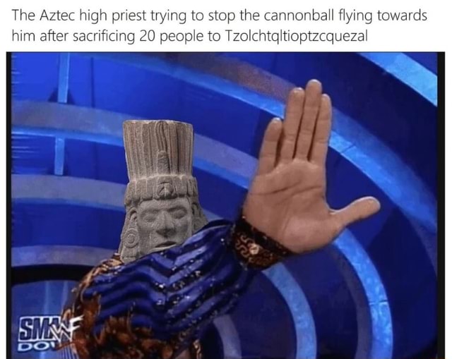 The Aztec high priest trying to stop the cannonball flying towards him ...