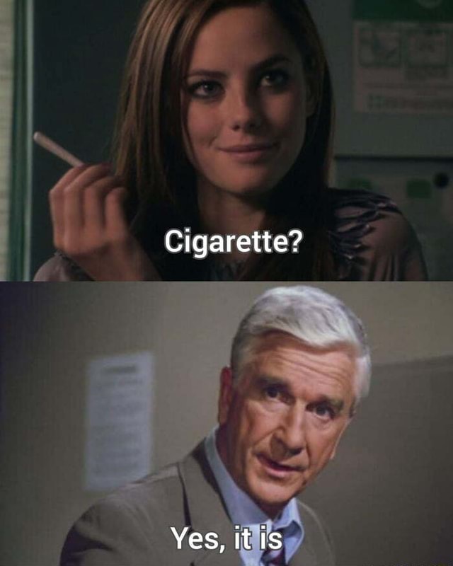 Cigarette? Yes, itis - iFunny