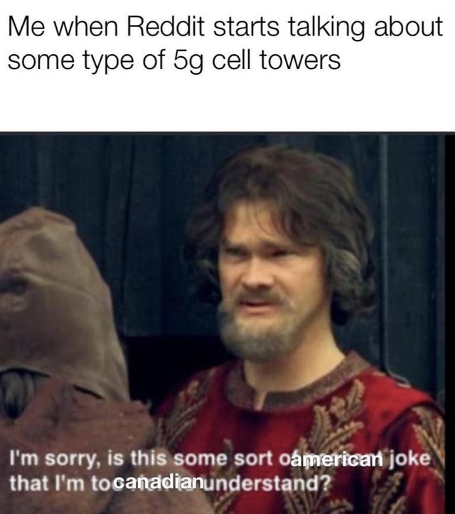 Me when Reddit starts talking about some type of 5g cell towers that I ...