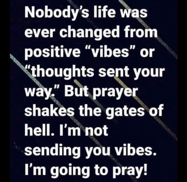 Nobody's life was ever changed from positive "vibes" or thoughts sent ...