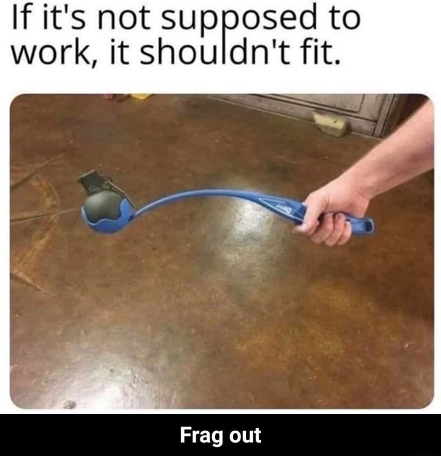 If it's not it supposed to work, it shouldn't fit. Frag out - Frag out ...