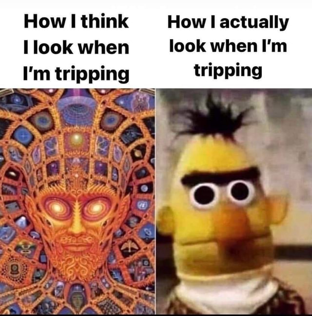 How think look when I'm tripping How I actually look when I'm tripping ...