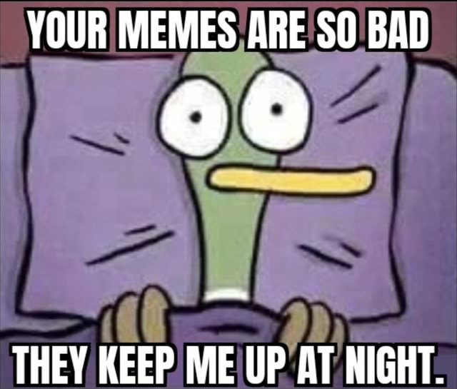 YOUR MEMES ARE BAD ry: THEY KEEP ME UP AT NIGHT. - iFunny