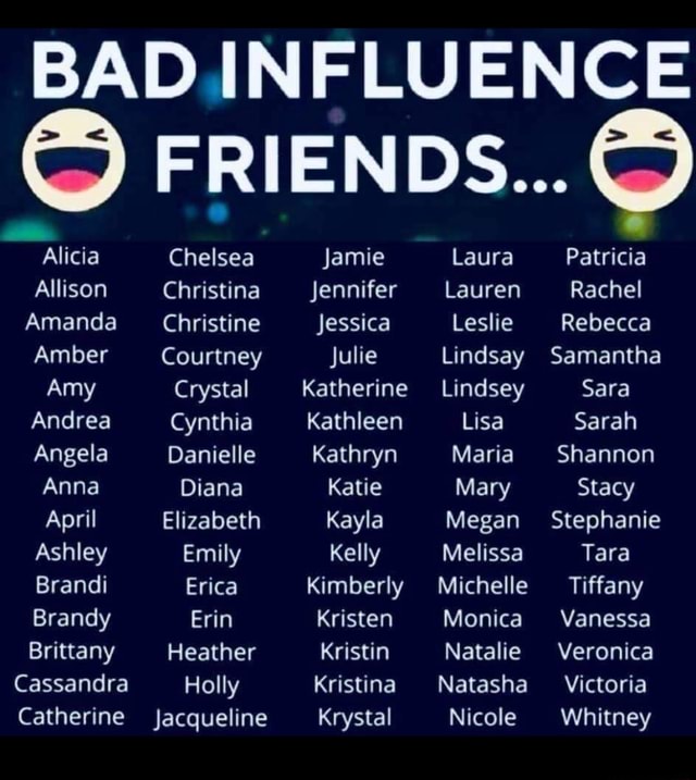 BAD INFLUENCE FRIENDS... Alicia Allison Amanda Amber Amy Andrea Angela ...