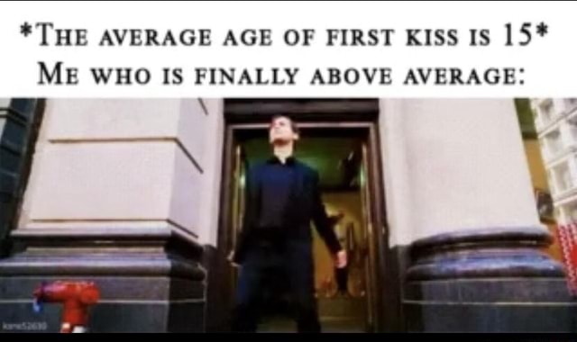 Meme dump - *THE AVERAGE AGE OF FIRST KISS IS 15* ME WHO IS FINALLY ...