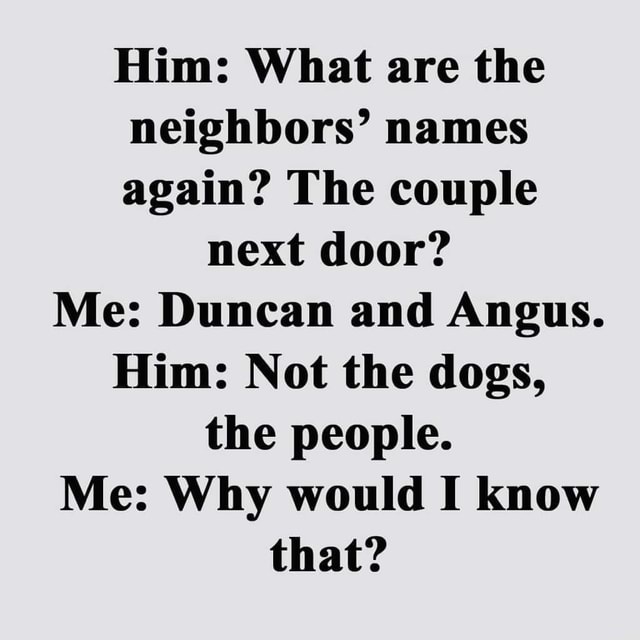 02. - Him: What are the neighbors' names again? The couple next door ...