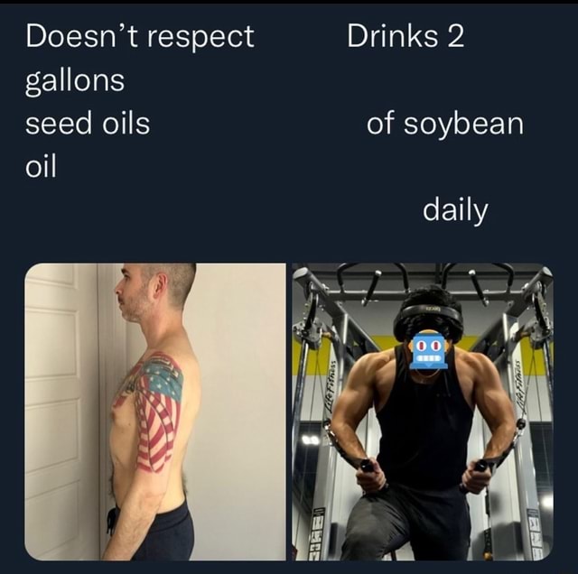 Doesn't respect Drinks 2 gallons seed oils of soybean oil daily - iFunny