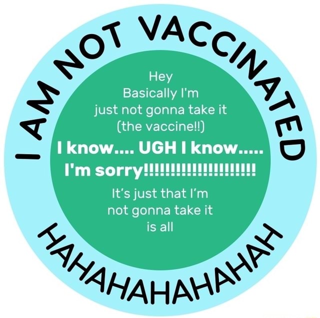 Hey Basically I'm just not gonna take it (the vaccine!!) lAn, know ...