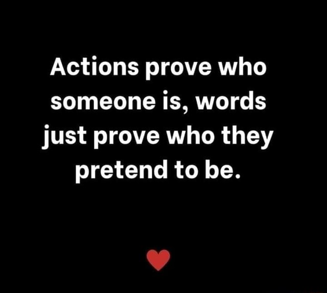 Actions prove who someone is, words just prove who they pretend to be ...