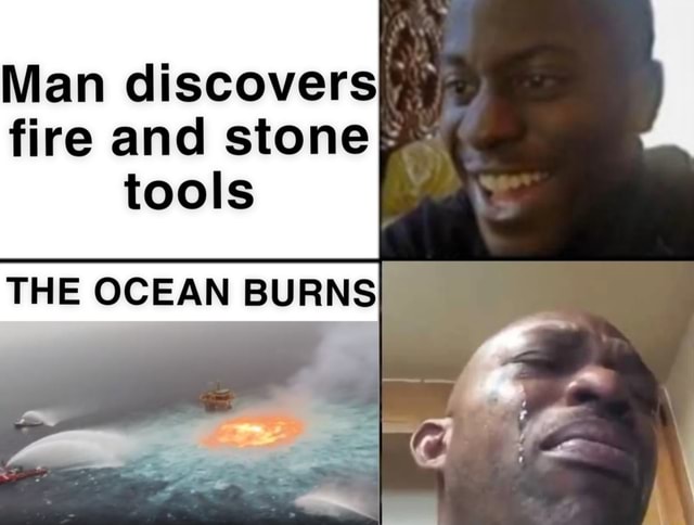 Man discovers fire and stone tools THE OCEAN BURNS - iFunny