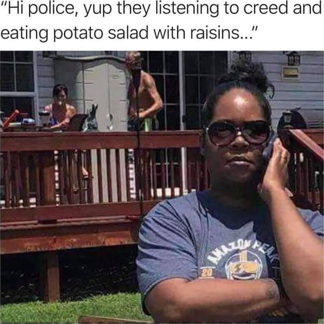 "Hi police, yup they listening to creed and eating potato salad with ...