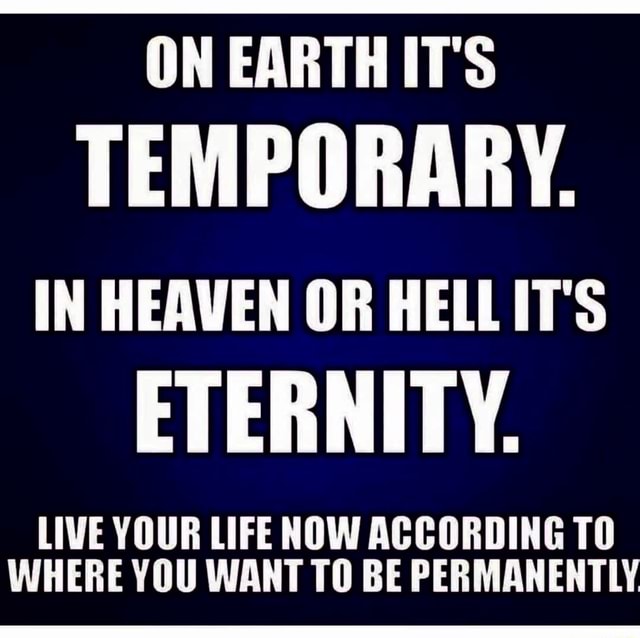ON EARTH IT'S TEMPORARY. IN HEAVEN OR HELL IT'S ETERNITY. LIVE YOUR ...