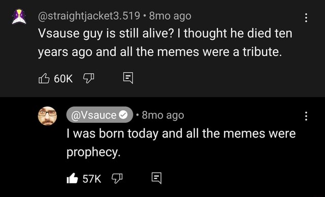 @straightjacket3.519 ago Vsause guy is still alive? I thought he died ...