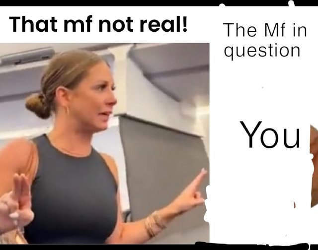That Mf Not Real The In Question You IFunny that-mf-not-real-the-in-question-you-ifunny