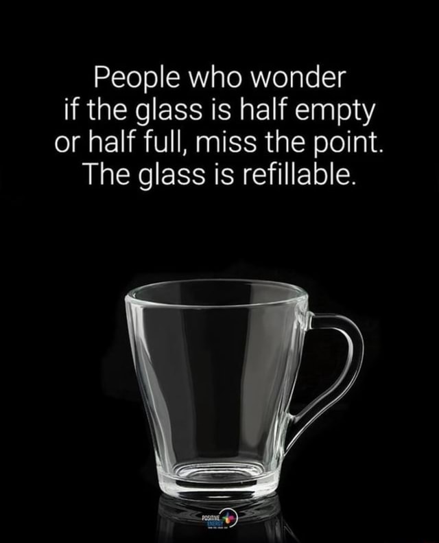 People Who Wonder If The Glass Is Half Empty Or Half Full Miss The Point The Glass Is