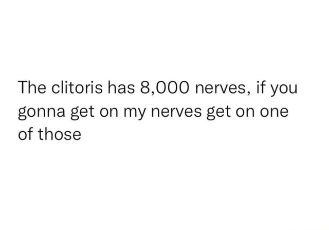 The clitoris has 8,000 nerves, if you gonna get on my nerves get on one of those - iFunny