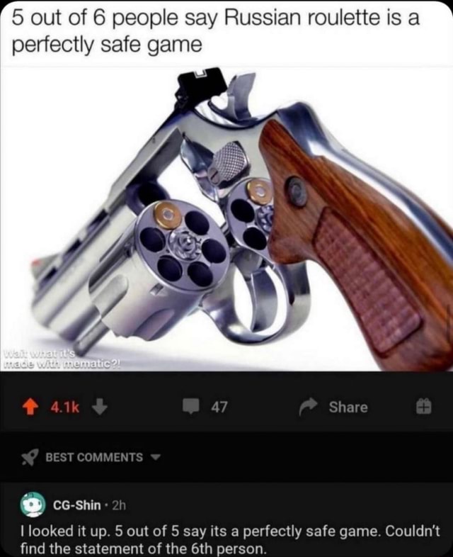 5 Out of 6 people say Russian roulette is a perfectly safe game Share ...