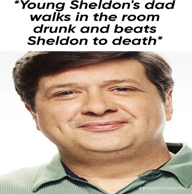 *Young Sheldon's dad walks in the room drunk and beats Sheldon to death ...