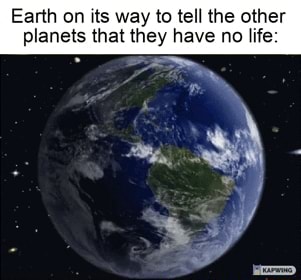 Earth on its way to tell the other planets that they have no life: - iFunny